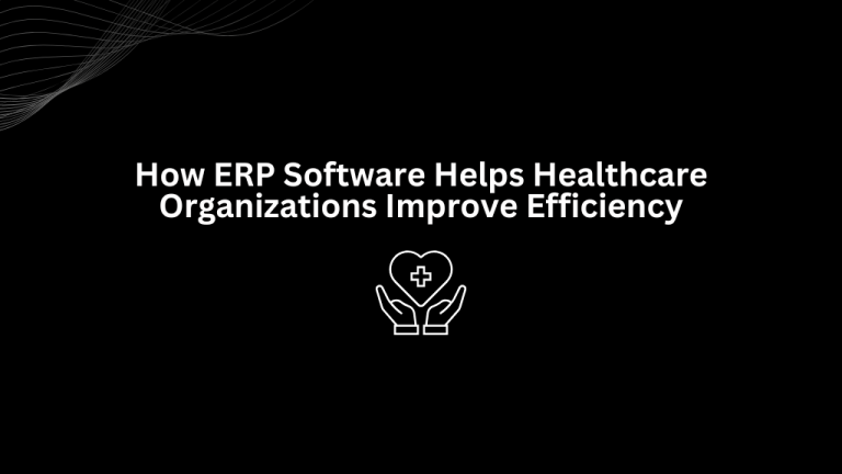 How ERP Software Helps Healthcare Organizations Improve Efficiency